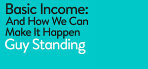 Basic Income: and how we can make it happen, by Guy Standing – The ...